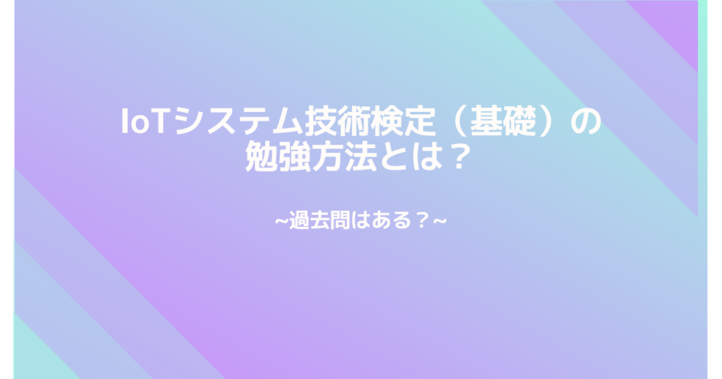 Iotシステム技術検定(基礎)の勉強方法とは?過去問はある? 資格取ってみませんか?